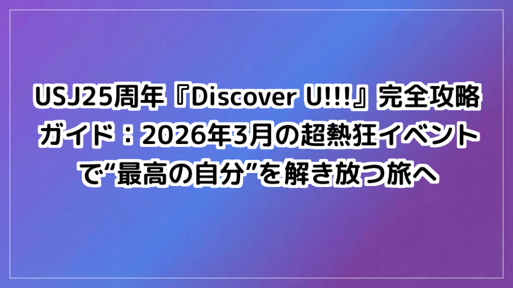 USJ25周年『Discover U!!!』完全攻略ガイド：2026年3月の超熱狂イベントで“最高の自分”を解き放つ旅へ - 花とみどりと暮らしの手帖